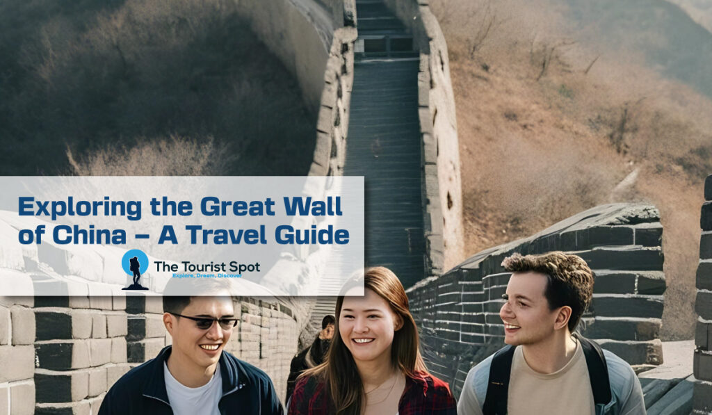 Exploring the Great Wall of China – A Travel Guide - The Tourist Spot